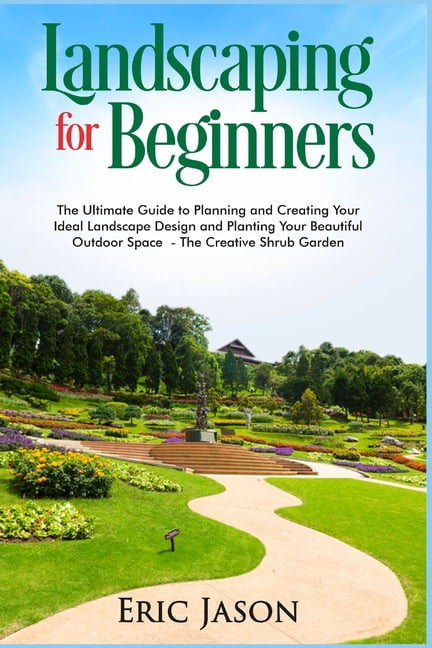 Landscaping for Beginners : The Ultimate Guide to Planning and Creating ...