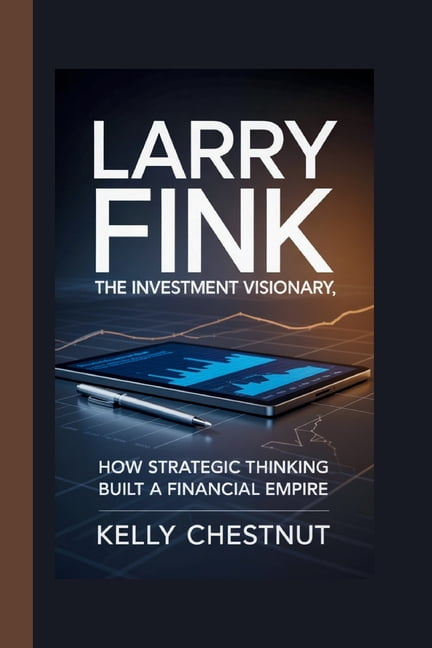 Larry Fink: THE INVESTMENT VISIONARY: How Strategic Thinking Built a ...