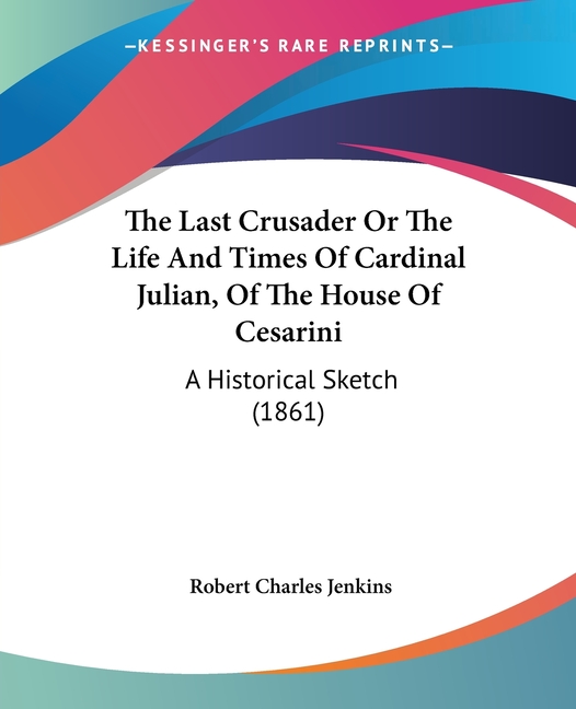 Last Crusader or the Life and Times of Cardinal Julian, of the House of ...
