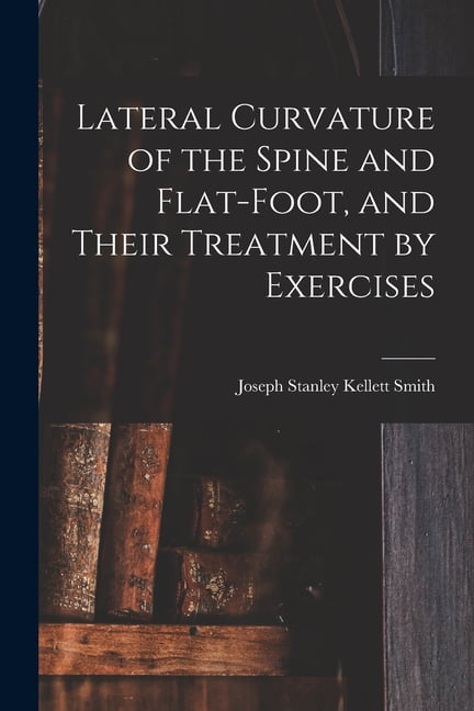 Lateral Curvature of the Spine and Flat-Foot, and Their Treatment by ...
