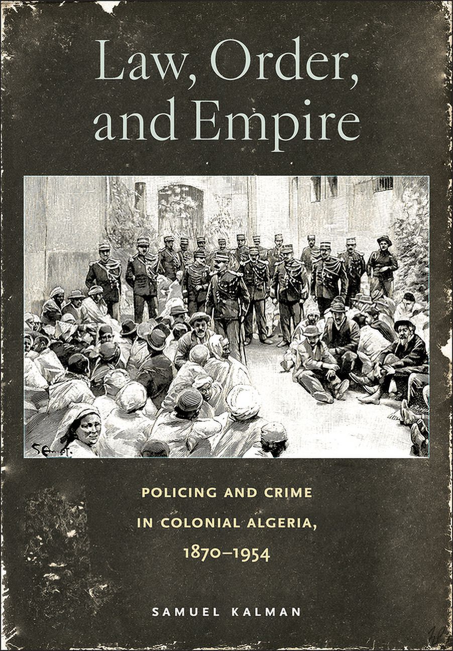 Law, Order, and Empire: Policing and Crime in Colonial Algeria, 1870 ...