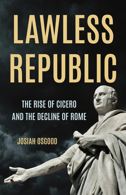Lawless Republic: The Rise of Cicero and the Decline of Rome ...