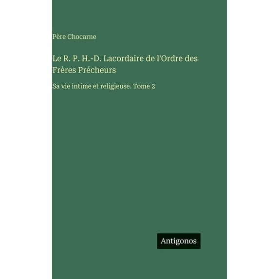Le R. P. H.-D. Lacordaire de l'Ordre des FrÃ¨res PrÃ©cheurs: Sa vie ...