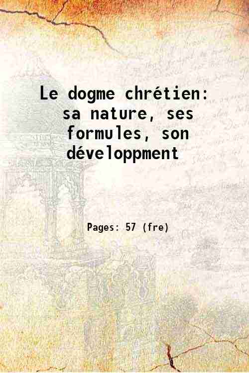 Le dogme chrétien: sa nature, ses formules, son développment 1928 ...