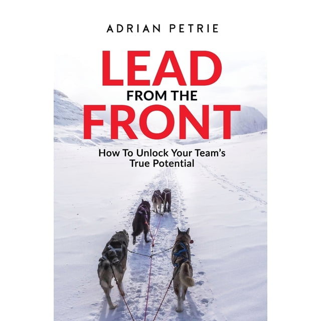 Lead From The Front : How To Unlock Your Team's True Potential ...