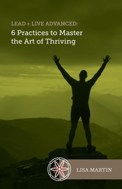 Lead + Live Advanced: 6 Practices to Master the Art of Thriving ...