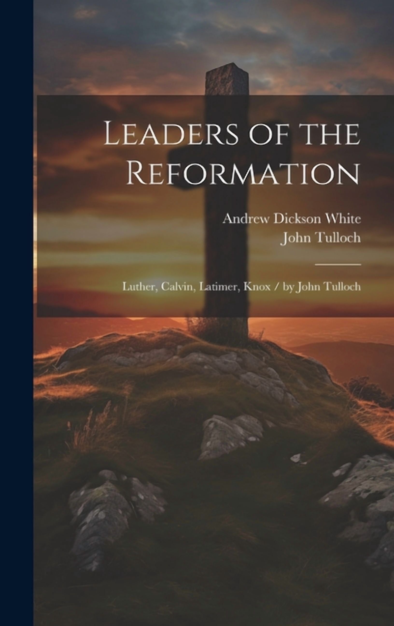 Leaders of the Reformation: Luther, Calvin, Latimer, Knox / by John ...