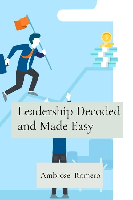 Leadership Decoded and Made Easy: Unleash Your True Potential to ...