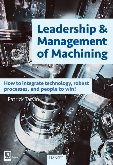 Leadership & Management of Machining : How to Integrate Technology, Robust Processes, and People ...