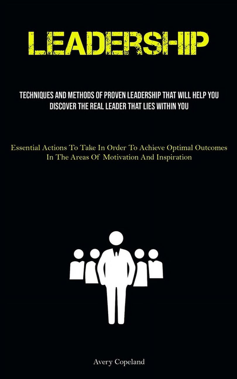 Leadership: Techniques And Methods Of Proven Leadership That Will Help You Discover The Real ...