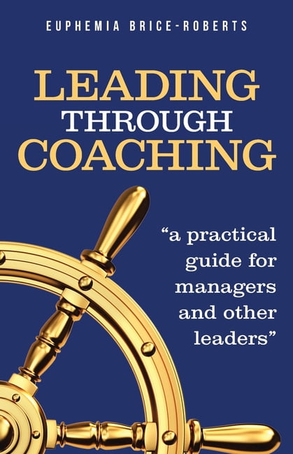 Leading Through Coaching: A Practical Guide for Managers and Other ...