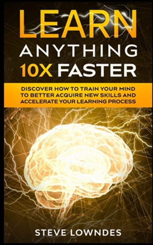 Learn Anything 10X Faster: Discover How to Train Your Mind to Better Acquire New Skills and ...