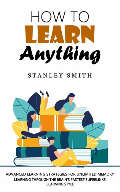 How to Learn Anything : Advanced Learning Strategies for Unlimited ...
