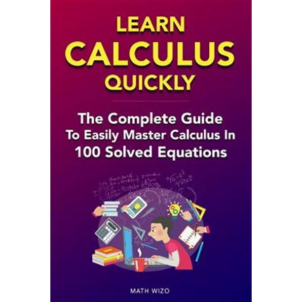 Learn Calculus Quickly: The Complete Guide to Easily Master Calculus in ...