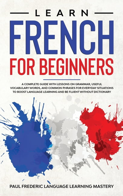 Learn French for Beginners: A Complete Guide with Lessons on Grammar ...