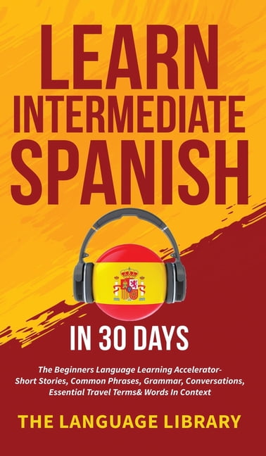 Learn Intermediate Spanish In 30 Days: The Beginners Language Learning ...