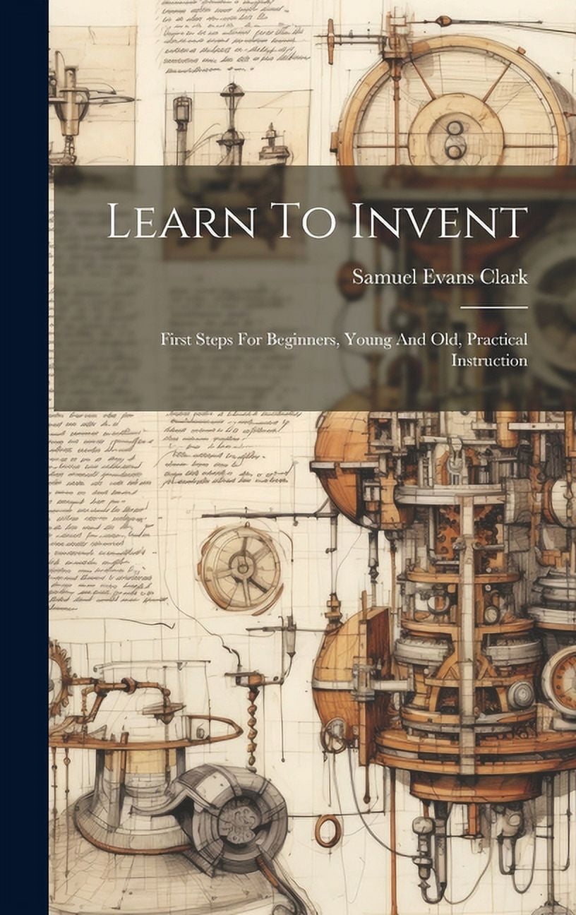 Learn To Invent; First Steps For Beginners, Young And Old, Practical ...