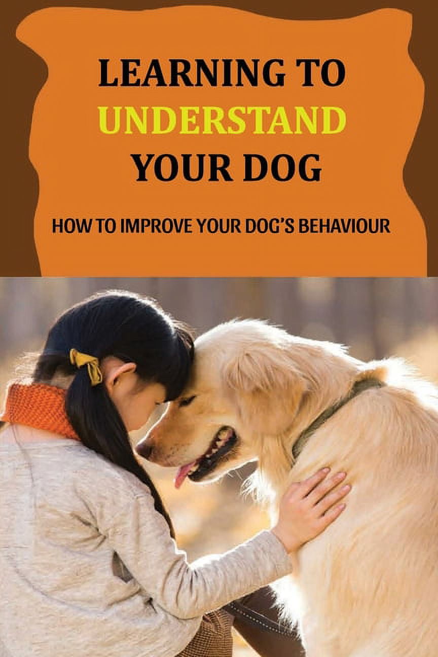 Learning To Understand Your Dog: How To Improve Your Dog's Behaviour ...