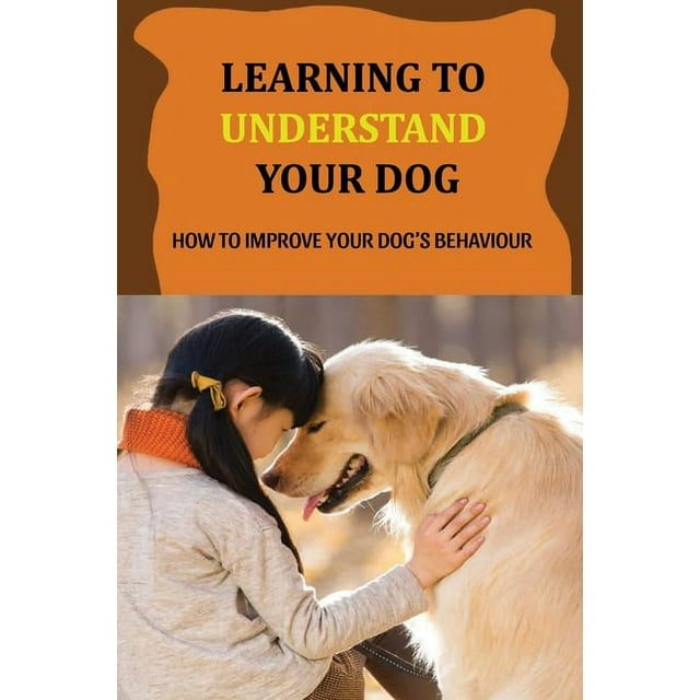 Learning To Understand Your Dog: How To Improve Your Dog's Behaviour ...