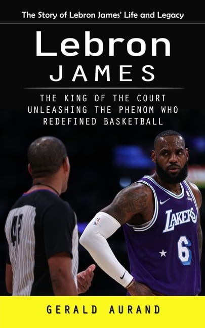 Lebron James: The Story of Lebron James' Life and Legacy (The King of ...