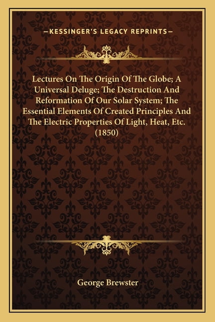 Lectures On The Origin Of The Globe; A Universal Deluge; The ...