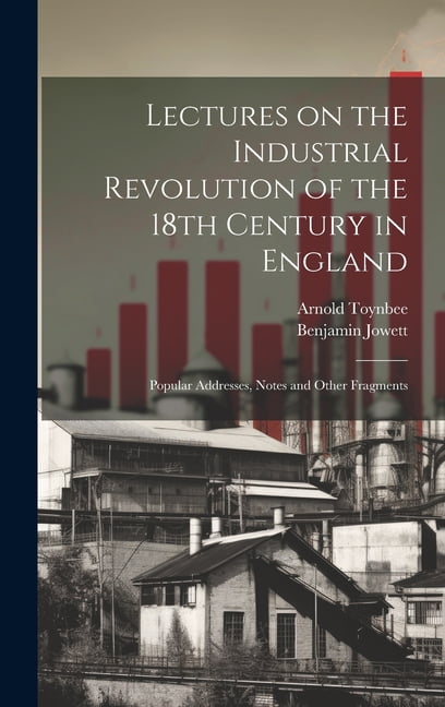 Lectures on the Industrial Revolution of the 18th Century in England ...