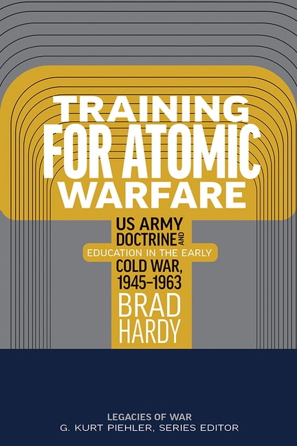 Legacies of War Training for Atomic Warfare: US Army Doctrine and ...