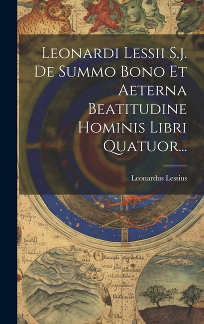 Leonardi Lessii S.j. De Summo Bono Et Aeterna Beatitudine Hominis Libri ...