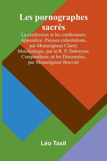 Les pornographes sacrÃ©s: La confession et les confesseurs; Appendice: Pieuses exhortations, par ...
