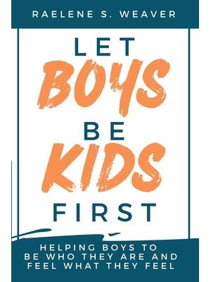 Let Boys Be Kids First: Helping Boys to Be Who They Are and Feel What ...