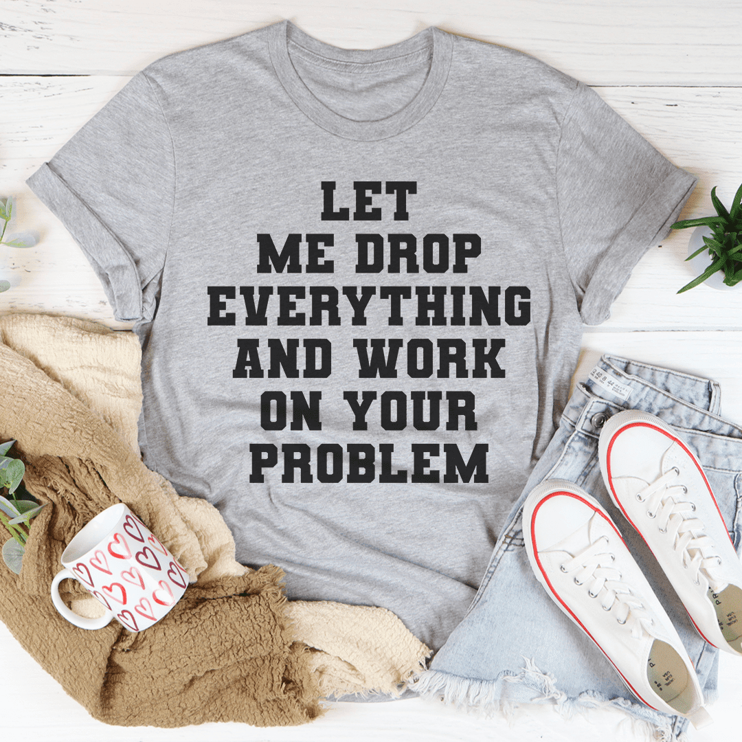 Let Me Drop Everything And Work On Your Problem Tee Peachy Sunday T ...