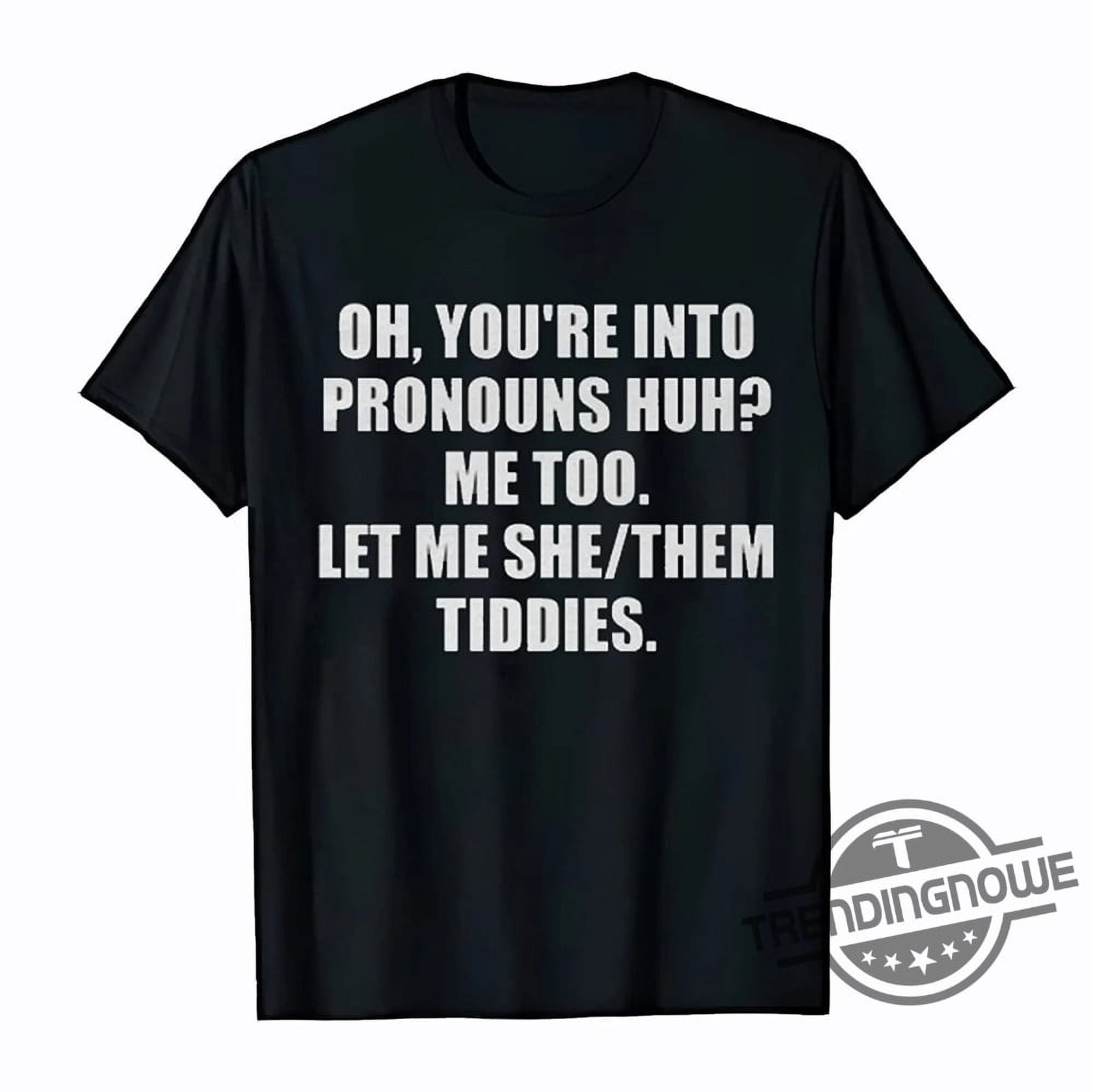 Let Me She Them Tiddies Shirt Oh Youre Into Pronouns Huh Me Too Let Me ...