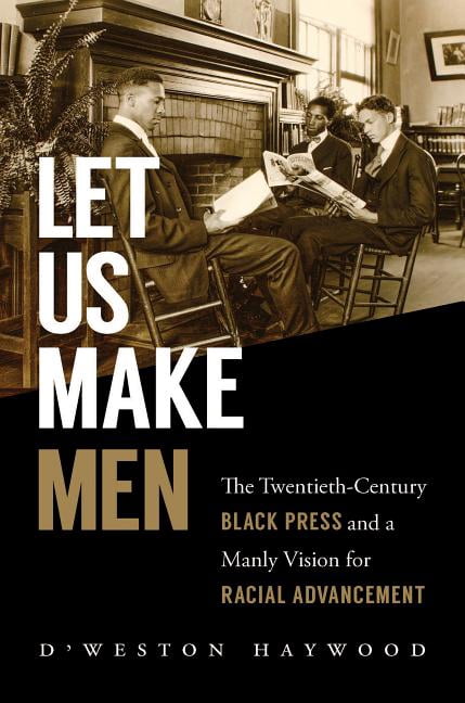 Let Us Make Men: The Twentieth-Century Black Press and a Manly Vision ...