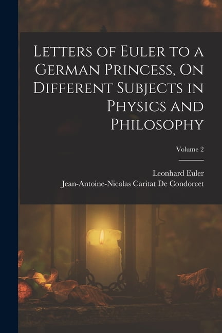 Letters of Euler to a German Princess, On Different Subjects in Physics ...