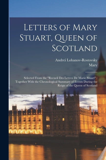 Letters of Mary Stuart, Queen of Scotland: Selected From the "Recueil ...