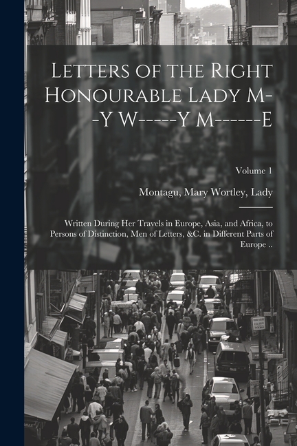Letters of the Right Honourable Lady M--y W-----y M------e: Written ...