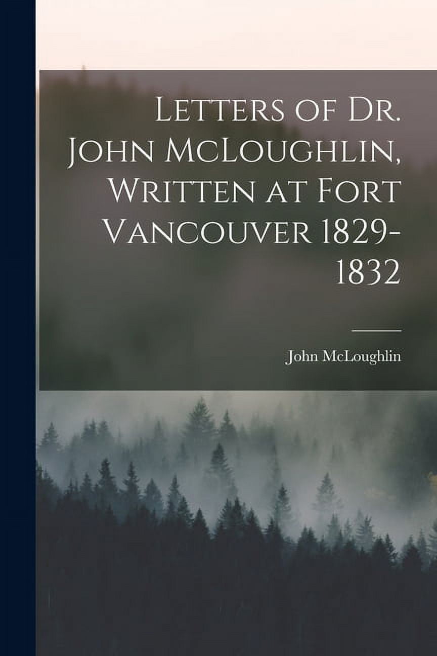 Letters of Dr. John McLoughlin, Written at Fort Vancouver 1829-1832 ...