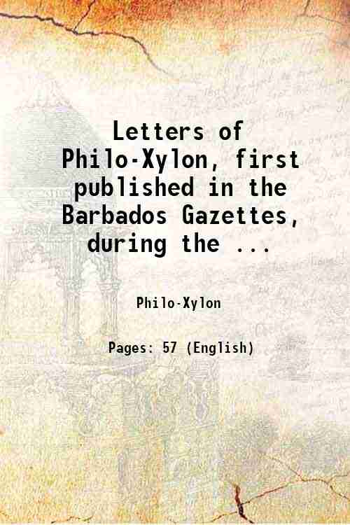 Letters of Philo-Xylon, first published in the Barbados Gazettes ...
