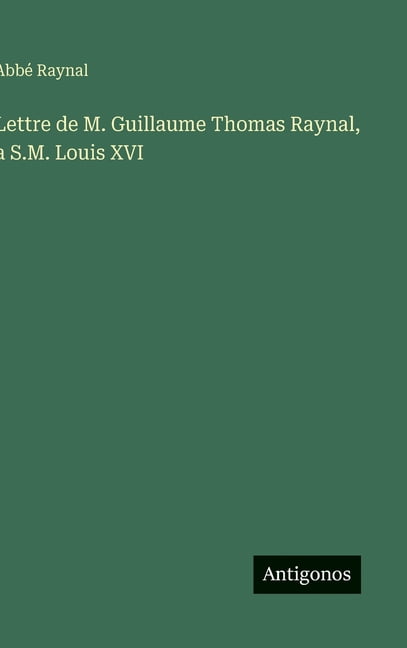 Lettre de M. Guillaume Thomas Raynal, a S.M. Louis XVI, (Hardcover ...
