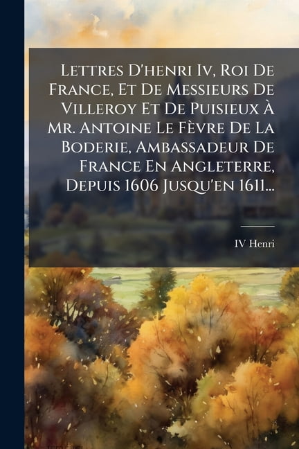 Lettres D'henri Iv, Roi De France, Et De Messieurs De Villeroy Et De ...