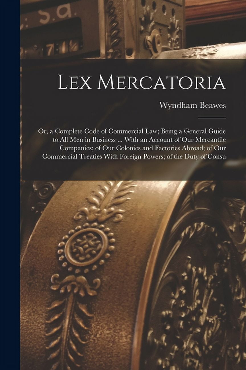 Lex Mercatoria: Or, a Complete Code of Commercial Law; Being a General Guide to All Men in ...