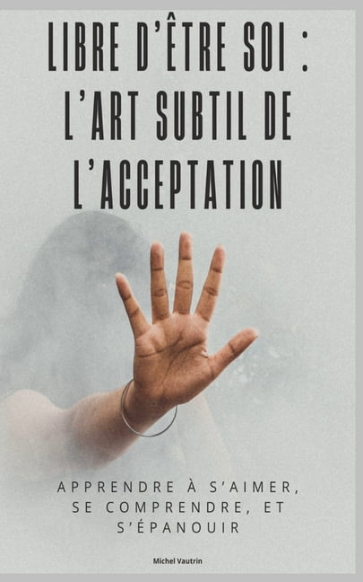 Libre d'Être Soi: L'Art Subtil de l'Acceptation: Apprendre à s'Aimer, Se Comprendre, et S ...