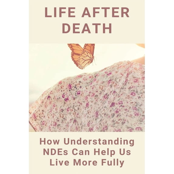 Life After Death : How Understanding NDEs Can Help Us Live More Fully ...