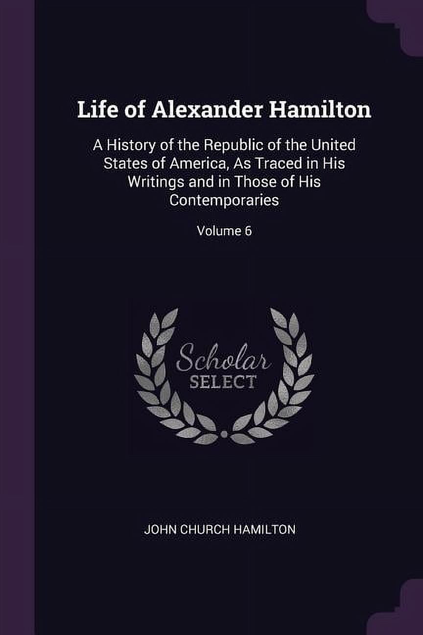 Life of Alexander Hamilton: A History of the Republic of the United ...