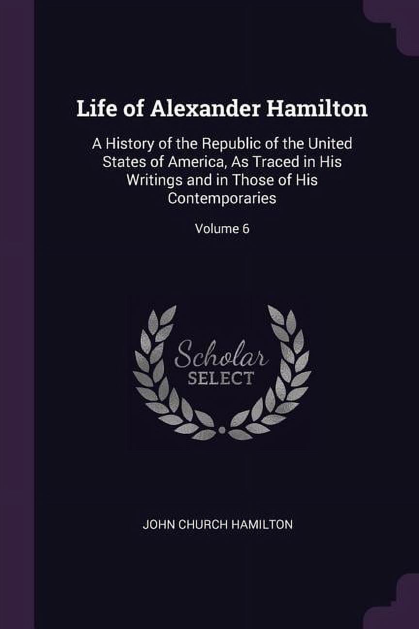 Life of Alexander Hamilton: A History of the Republic of the United ...