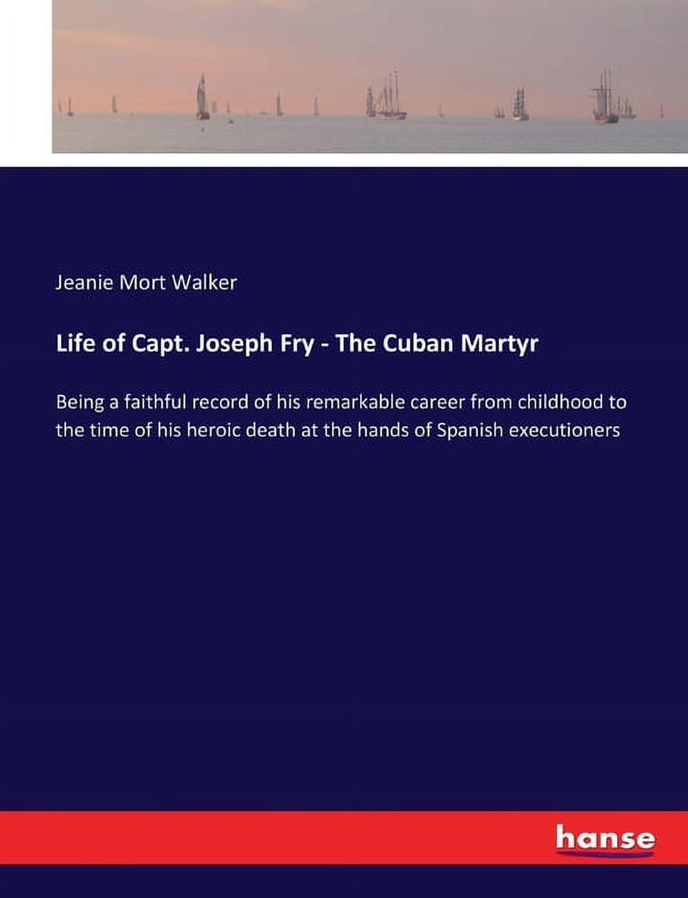 Life of Capt. Joseph Fry - The Cuban Martyr: Being a faithful record of ...