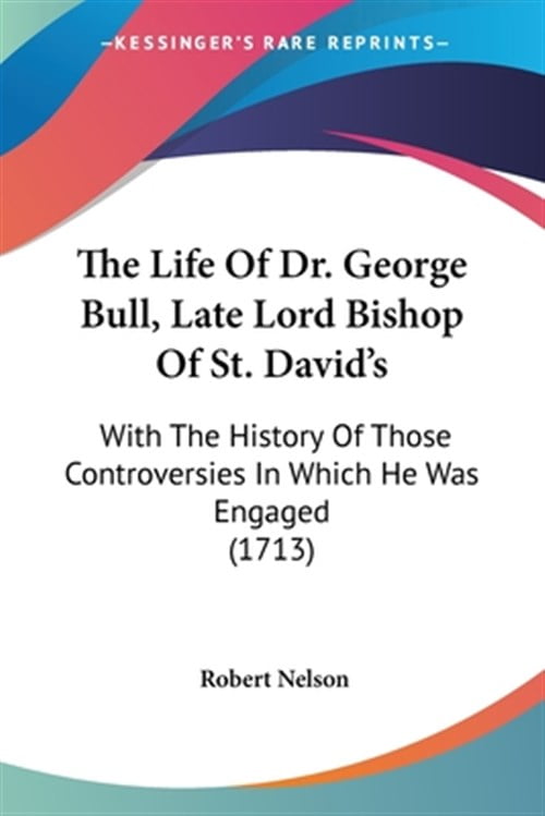 Life Of Dr. George Bull, Late Lord Bishop Of St. David's : With the ...