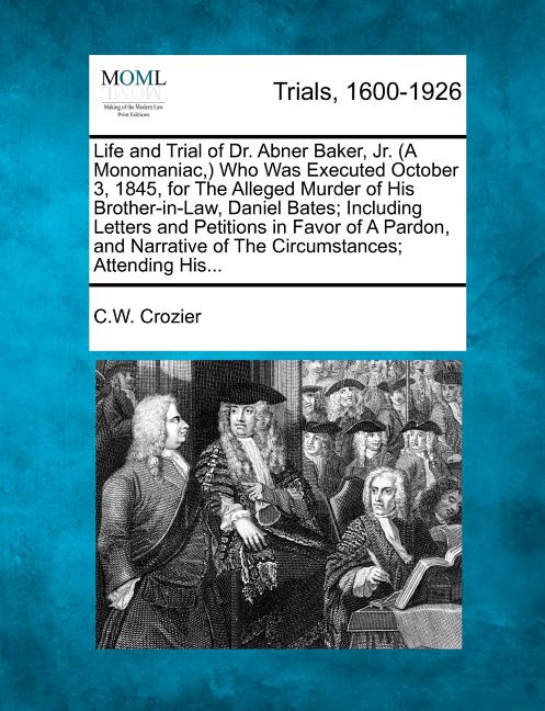 Life and Trial of Dr. Abner Baker, Jr. (a Monomaniac, ) Who Was ...