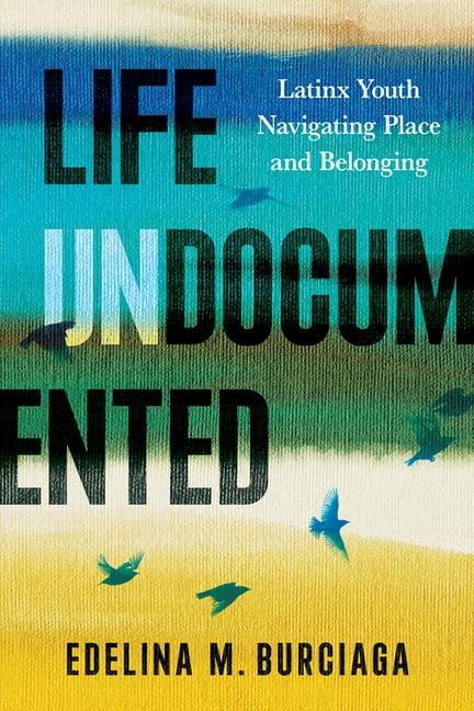 Life Undocumented: Latinx Youth Navigating Place and Belonging ...