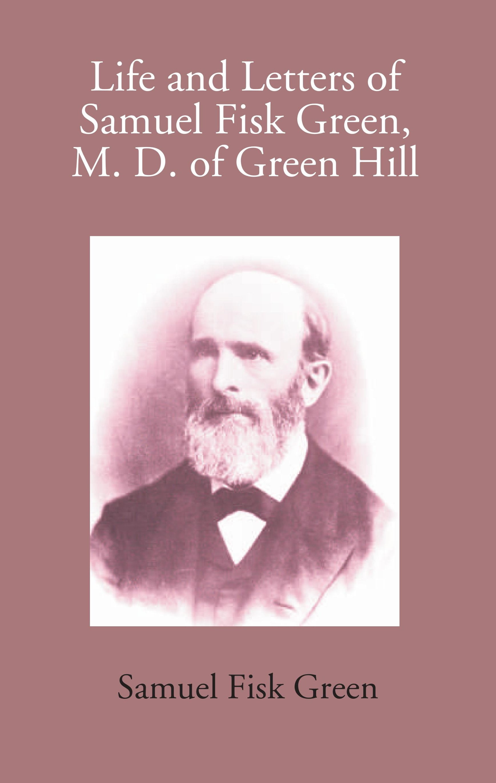 Life and Letters of Samuel Fisk Green, M. D. of Green Hill - Samuel ...
